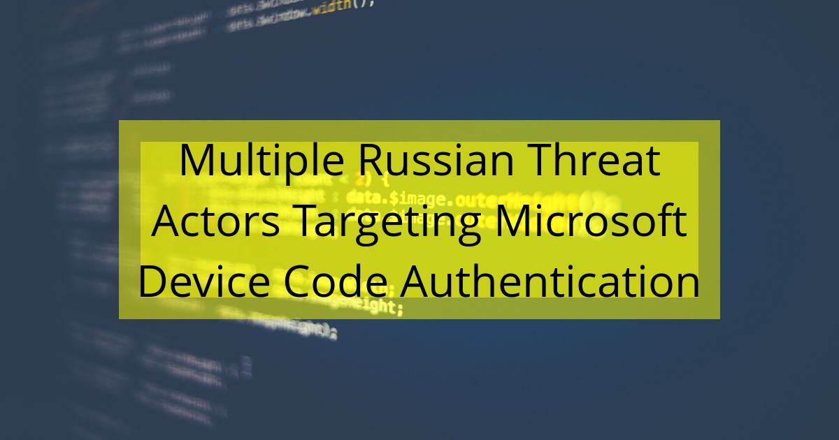 Multiple Russian Threat Actors Targeting Microsoft Device Code Authentication Undercode Testing