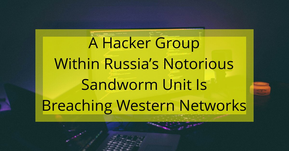 A Hacker Group Within Russia’s Notorious Sandworm Unit Is Breaching ...